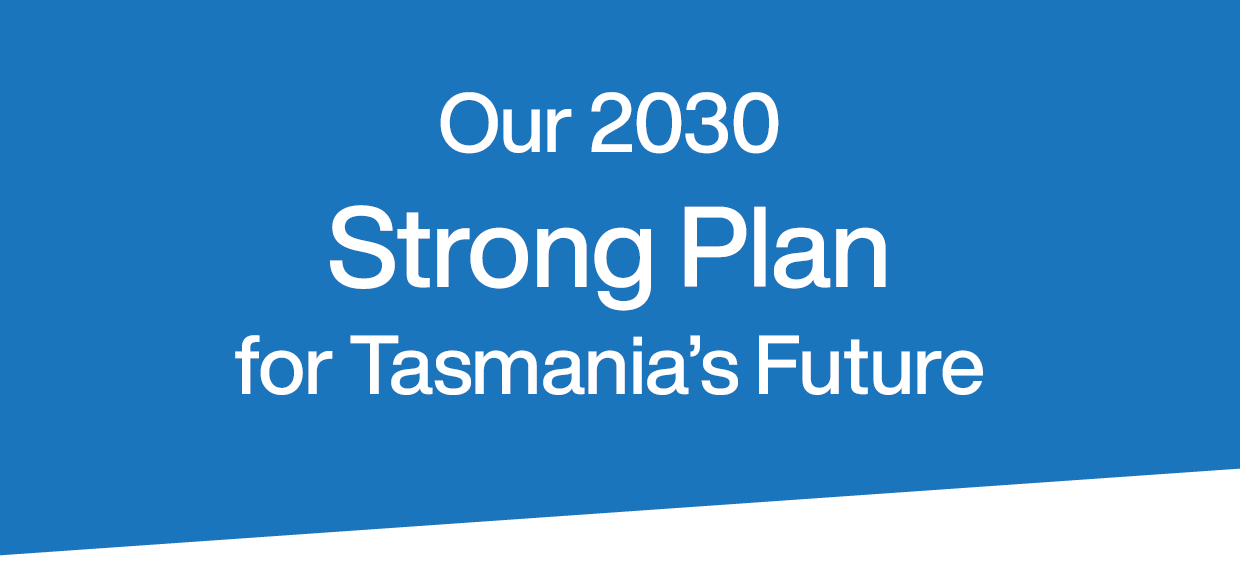 Our 2030 Strong Plan for Tasmania’s Future | Tasmanian Liberals